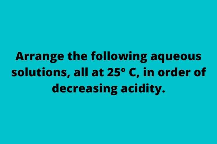 Arrange The Following Aqueous Solutions, All At 25° C, In Order Of ... Arrange The Following Aqueous Solutions, All At 25° C, In Order Of ...